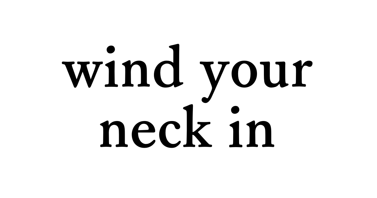 wind your neck in • Flowery Dictionary
